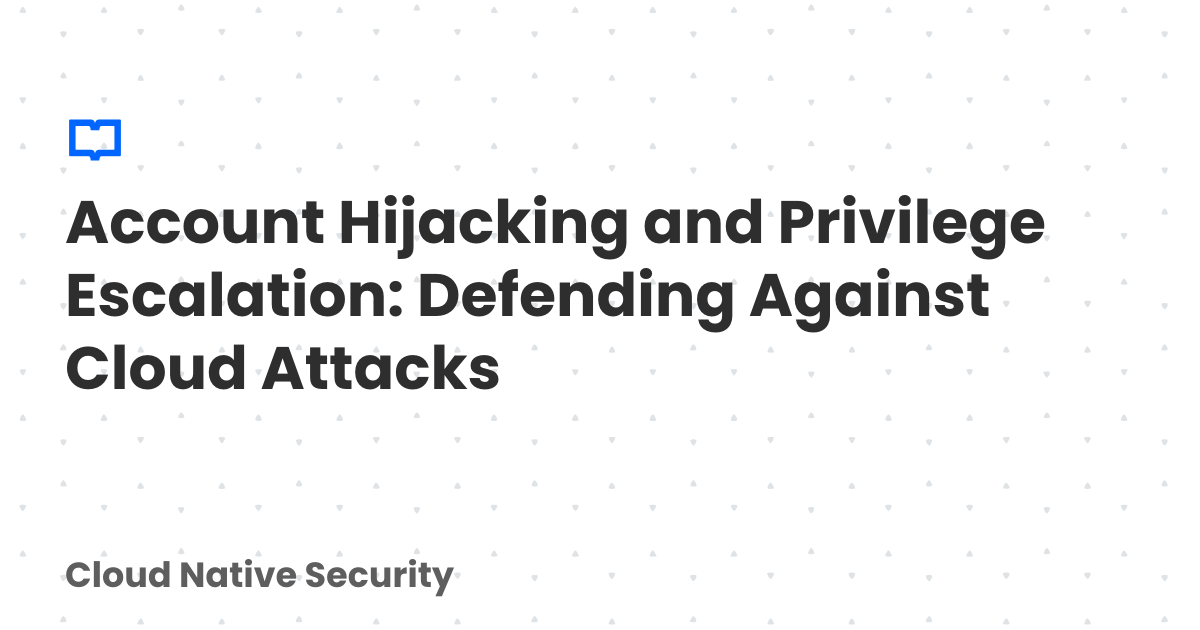 Account Hijacking and Privilege Escalation: Defending Against Cloud Attacks | Cloud Native Security