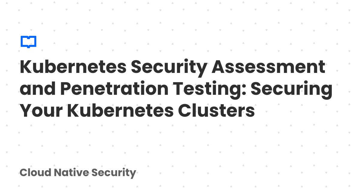 Kubernetes Security Assessment And Penetration Testing Securing Your Kubernetes Clusters