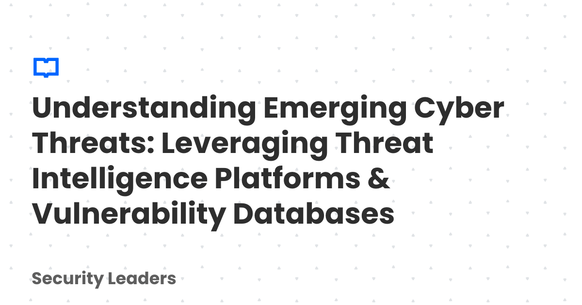 Understanding Emerging Cyber Threats: Leveraging Threat Intelligence ...