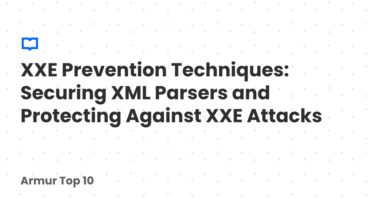XXE Prevention Techniques: Securing XML Parsers and Protecting Against XXE Attacks | Armur Top 10