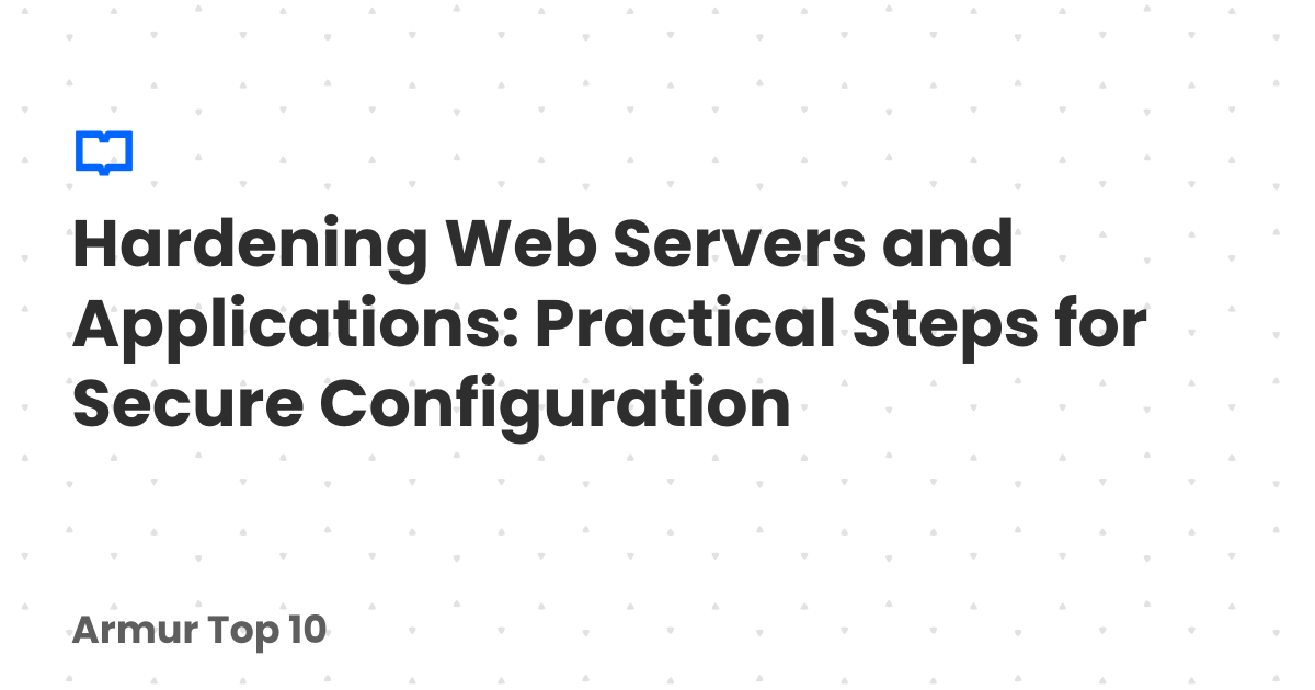 Hardening Web Servers and Applications: Practical Steps for Secure Configuration | Armur Top 10