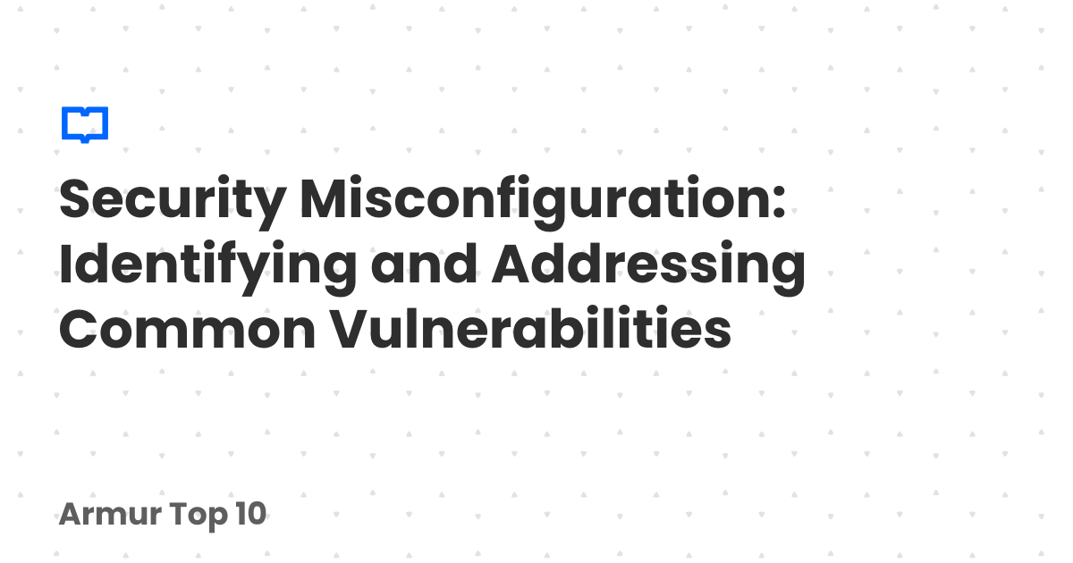 Security Misconfiguration Identifying And Addressing Common Vulnerabilities Armur Top 10