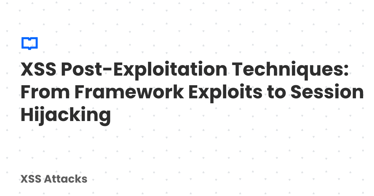 XSS Post-Exploitation Techniques: From Framework Exploits to Session Hijacking | XSS Attacks